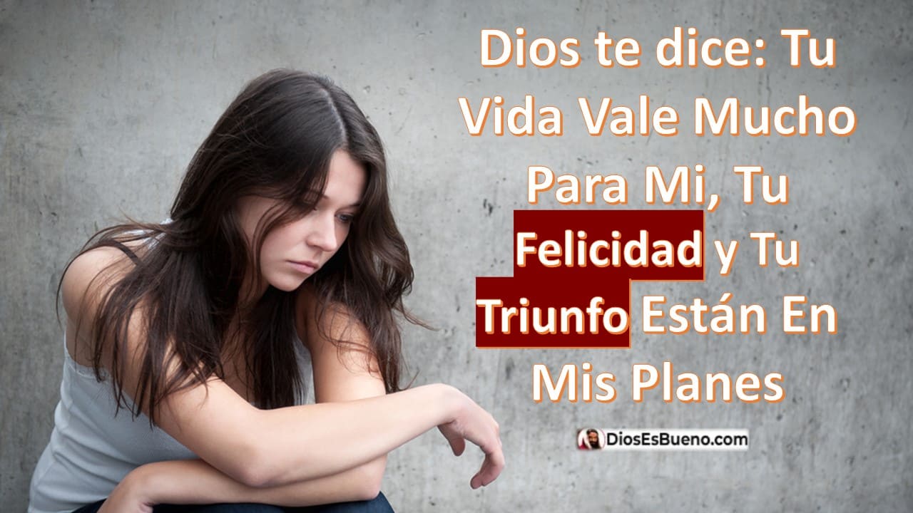 Dios te dice: Tu Vida Vale Mucho Para Mi, Tu Felicidad y Tu Triunfo ...