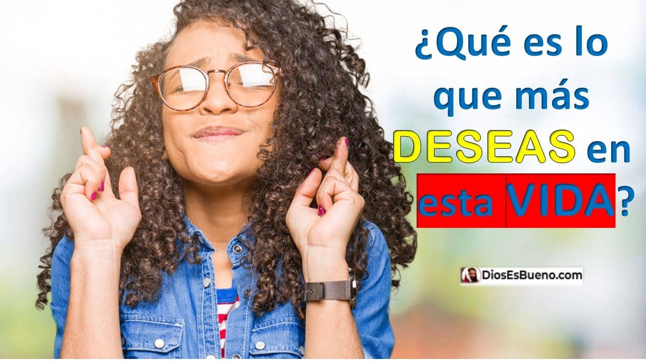 ¿Qué es lo que más deseas en esta vida? | Dios Es Bueno